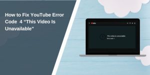 How to Fix YouTube Error Code 4 “This Video Is Unavailable”